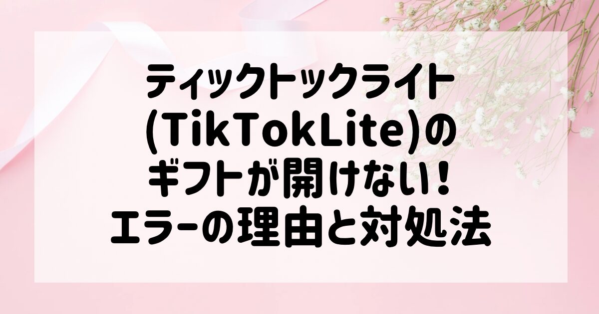 ティックトックライト(TikTokLite)のギフトが開けない！エラーの理由と対処法 - arihiブログ